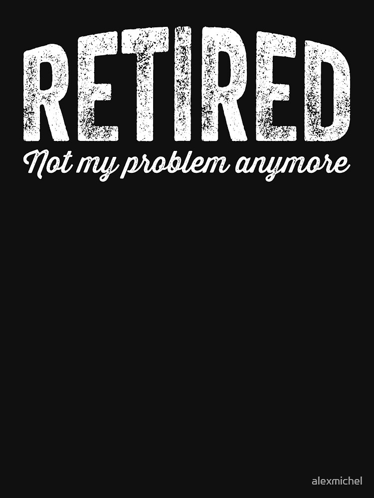 "Retired Not my problem anymore - Funny retirement" T-shirt for Sale by ...