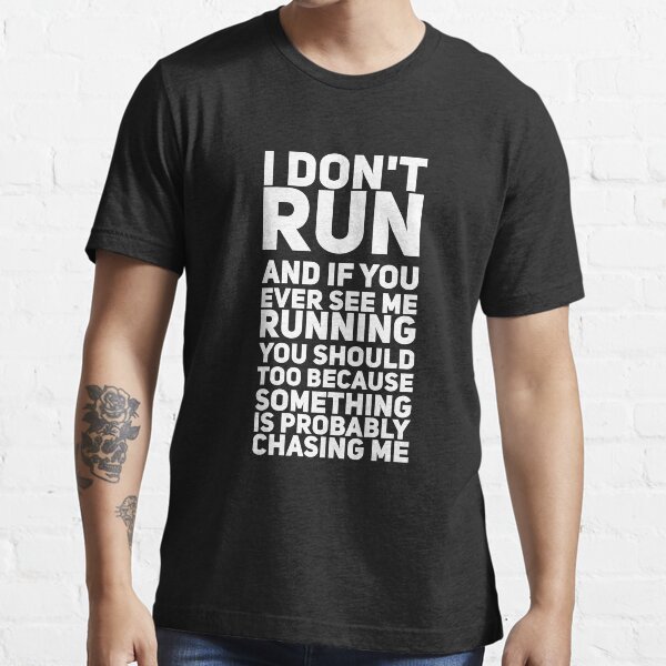 "I don't run and i you ever see me running you should too because ...