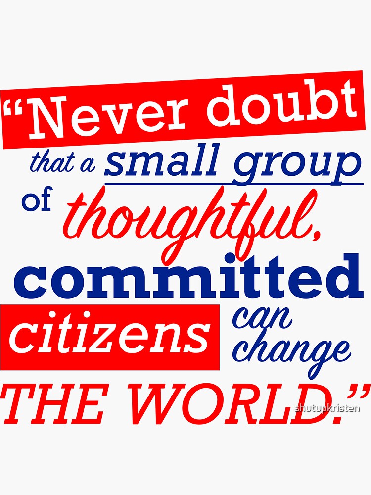 ""Never doubt that a small group of thoughtful, committed citizens can ...