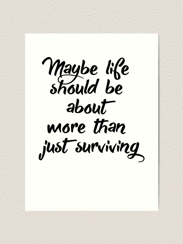 "Maybe life should be about more than just surviving-" Art Print for ...