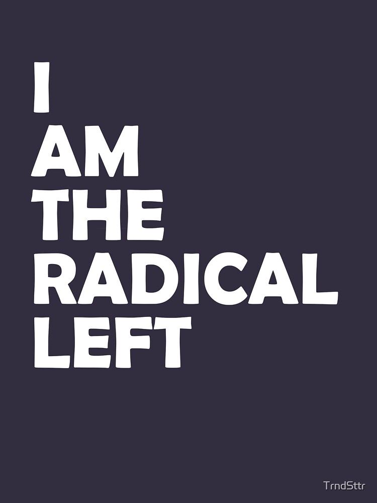 "I Am the Radical Left" T-shirt for Sale by TrndSttr | Redbubble | i am ...