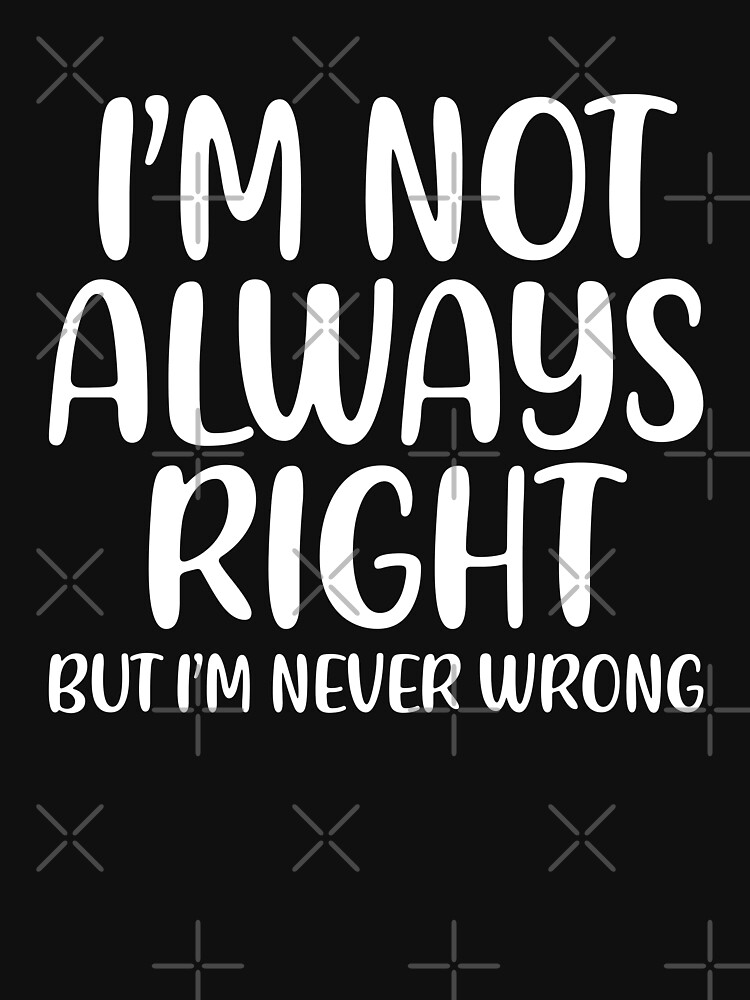 "I am not always right but I am never wrong" T-shirt by corbrand ...
