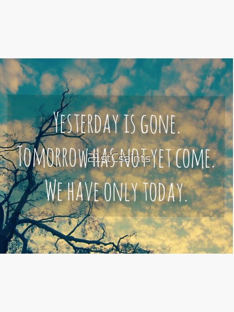 "Yesterday is Gone. Tomorrow has not yet come. We have only today ...
