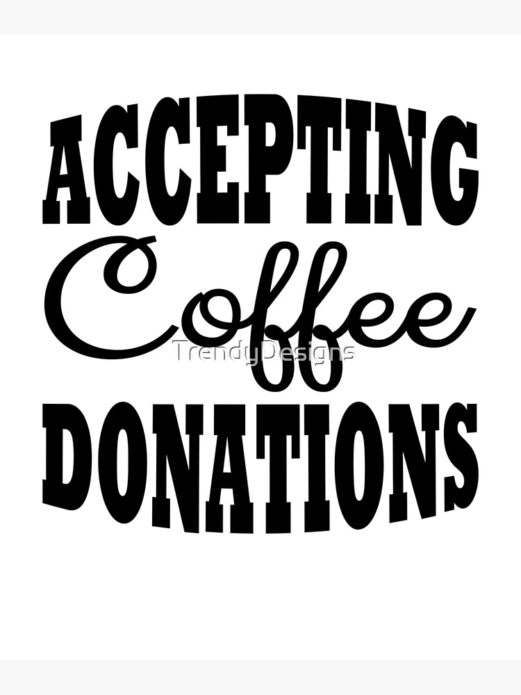 "Accepting coffee donations" Poster for Sale by TrendyDesigns | Redbubble