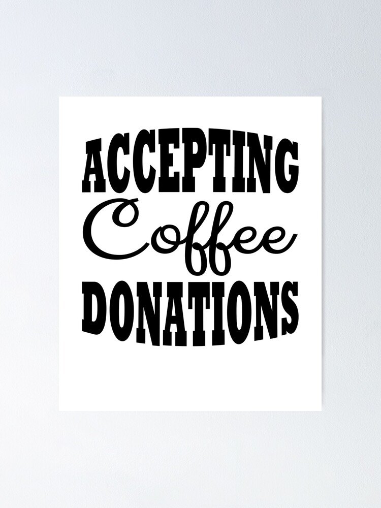 "Accepting coffee donations" Poster for Sale by TrendyDesigns | Redbubble