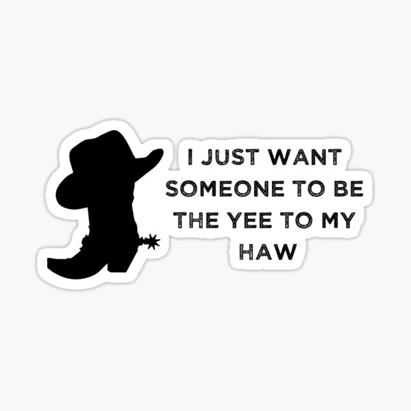 "I just want someone to be the yee to my haw - yee haw, yee yee, yee ...