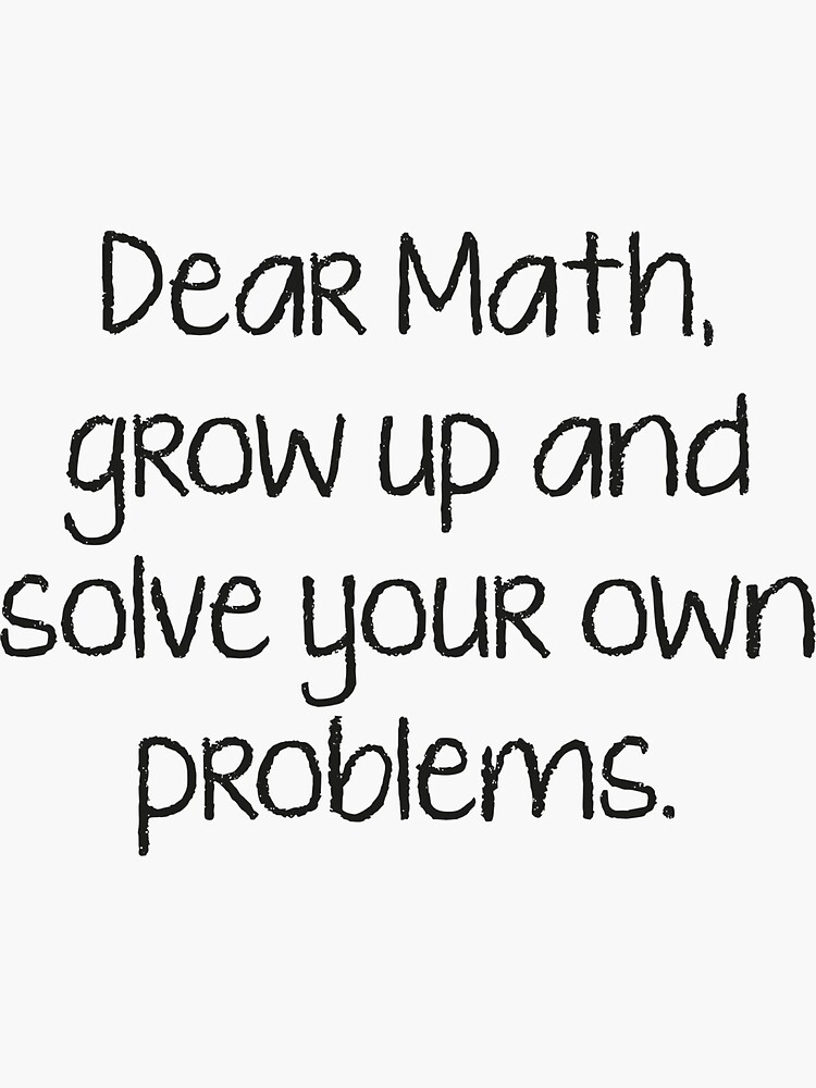 "Dear Math, Grow Up And Solve Your Own Problems" Sticker for Sale by ...