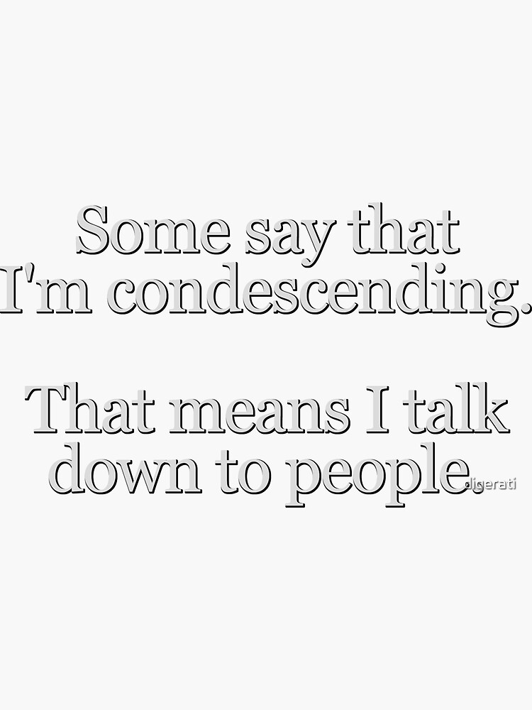"Some people say I'm condescending. That means I talk down to people ...