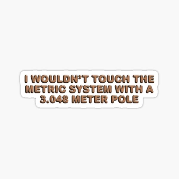 "I wouldn't touch the metric system with a 3.048 meter pole" Sticker ...