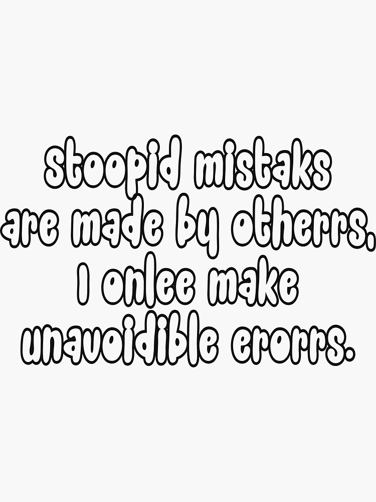 "Stupid mistakes are made by others, I only make unavoidable errors ...
