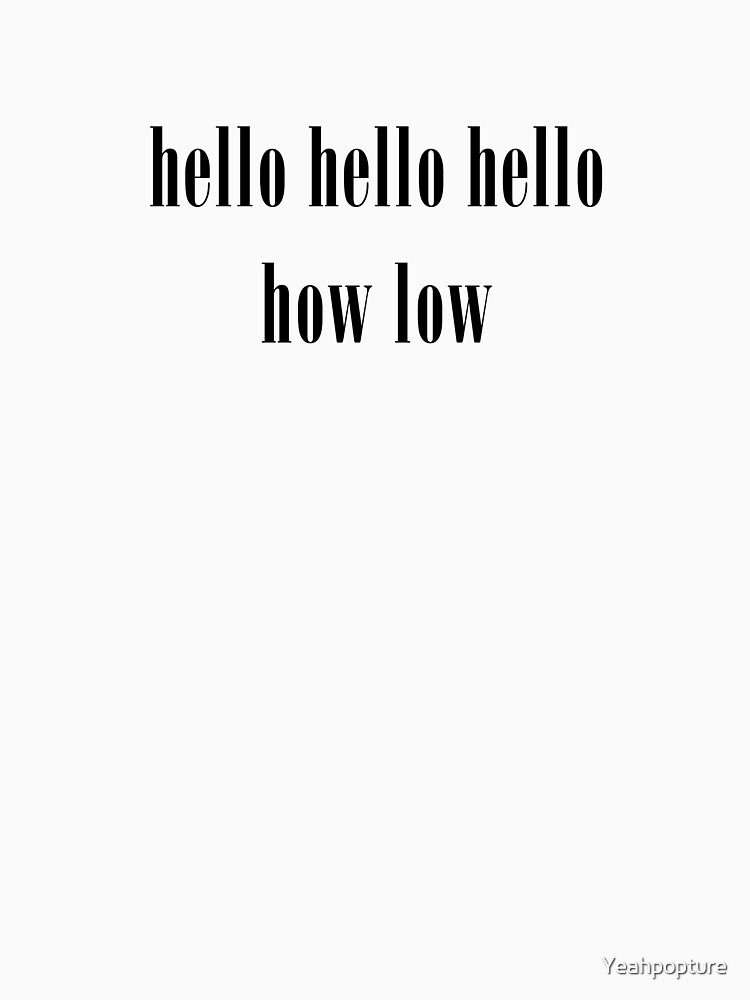 "hello hello hello how low" T-shirt for Sale by Yeahpopture | Redbubble ...