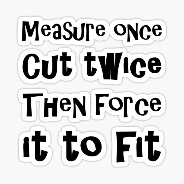 "Measure Once Cut Twice Then Force It To Fit" Sticker for Sale by ...