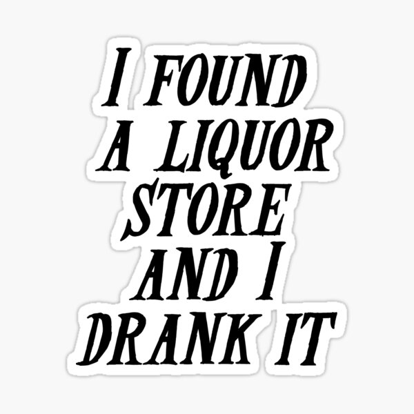 "I found a liquor store and I drank it" Sticker for Sale by ...