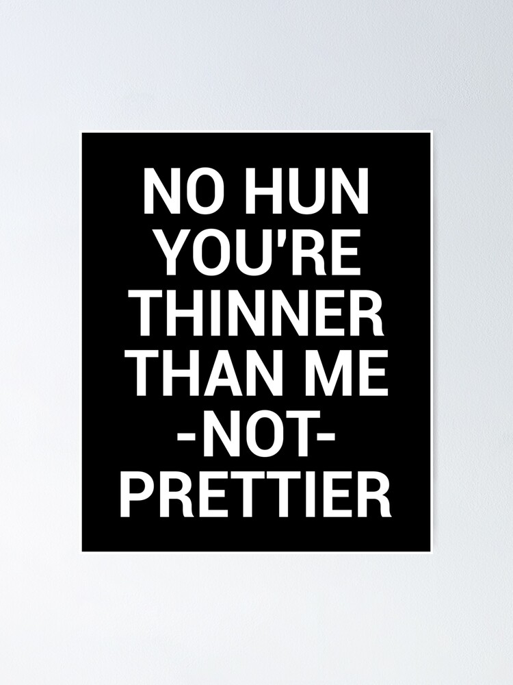 "No Hun You'e Thinner Than Me Not Prettier" Poster by drakouv | Redbubble