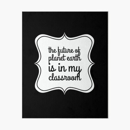 "THE FUTURE OF PLANET EARTH IS IN MY CLASSROOM" Art Board Print by ...