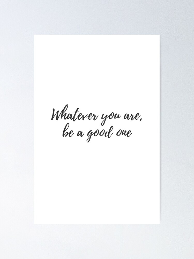 "Whatever you are, be a good one" Poster for Sale by brunohurt | Redbubble
