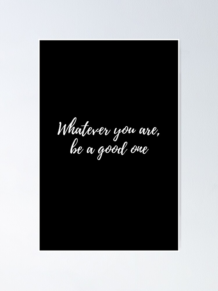"Whatever you are, be a good one" Poster by brunohurt | Redbubble