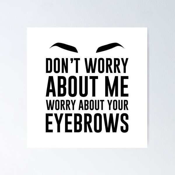 "don't worry about me worry about your eyebrows" Poster for Sale by ...