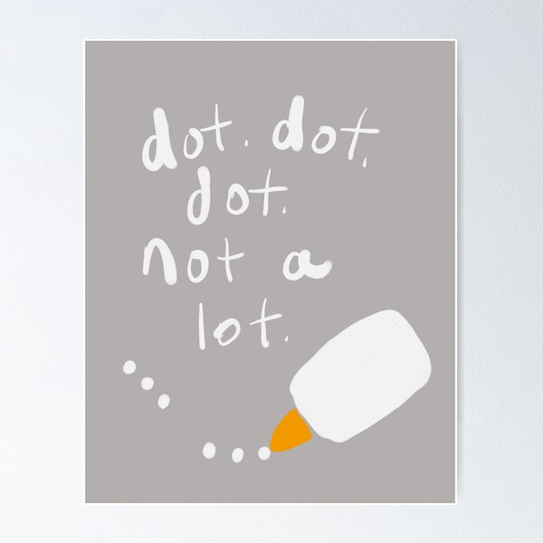 "Dot. Dot. Dot. Not a Lot. The Glue Song! " Poster for Sale by mspdgtt ...