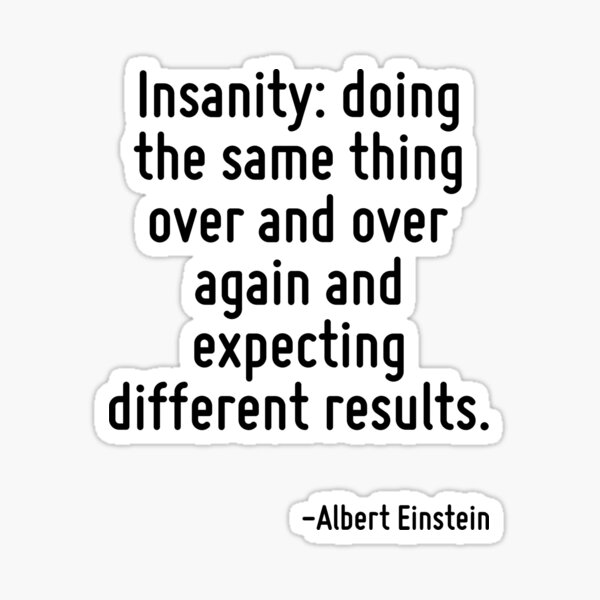 "Insanity: doing the same thing over and over again and expecting ...