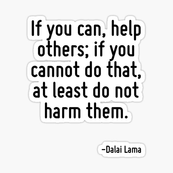 "If you can, help others; if you cannot do that, at least do not harm ...