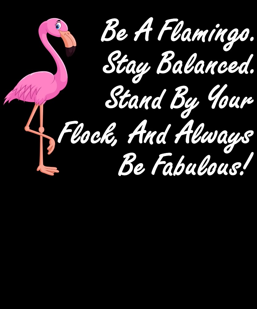 "Be a Flamingo Stay Balanced Stand by Your Flock Fabulous" by encsteph ...