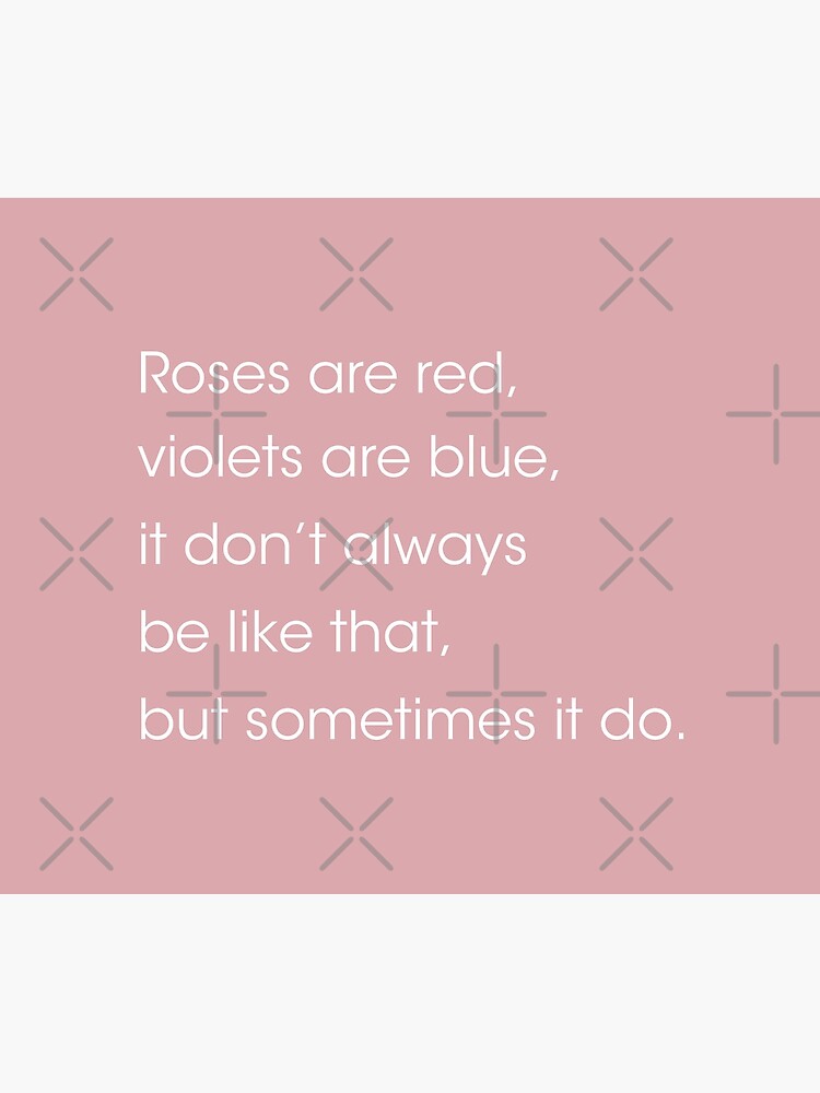 "Roses are red, violets are blue. it dont always be like that but ...