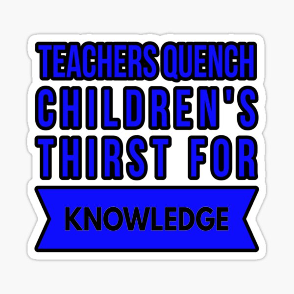 "TEACHERS QUENCH CHILDREN'S THIRST FOR KNOWLEDGE" Sticker for Sale by ...