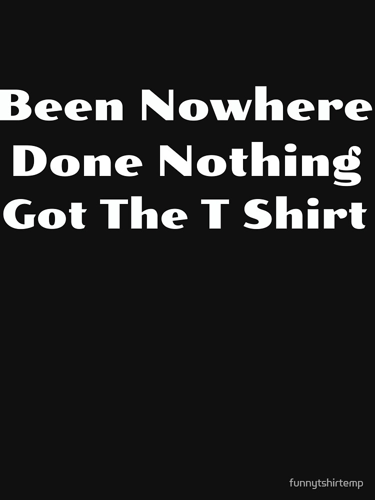 "Been Nowhere Done Nothing got the T shirt Demotivational" T-shirt for ...