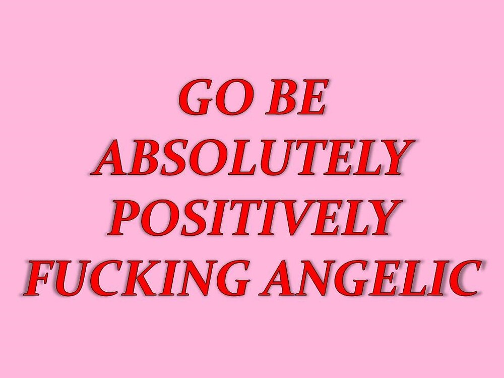 "GO BE ABSOLUTELY POSITIVELY FUCKING ANGELIC" by Rachel Moffatt | Redbubble