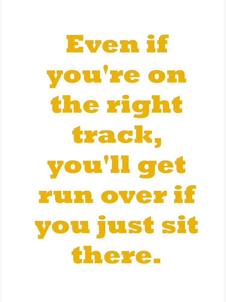 "Even if you're on the right track, you'll get run over if you just sit ...