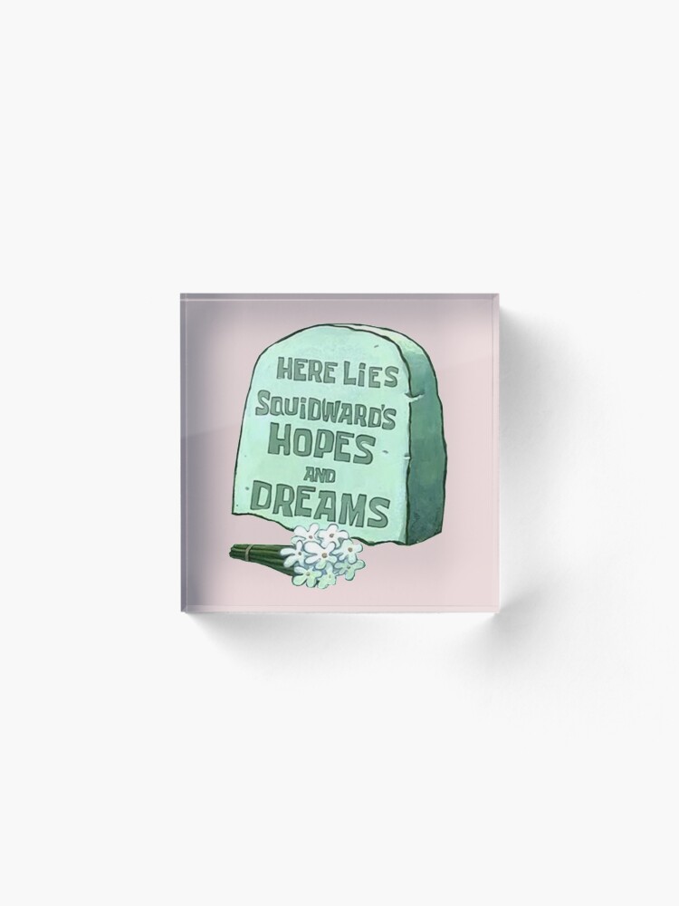  Spongebob Here Lies Squidward s Hopes And Dreams Acrylic Block By Lindseymarie112 Redbubble