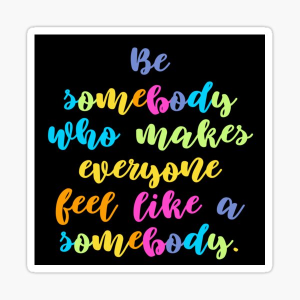 "be somebody who makes everyone feel like a somebody " Sticker for Sale ...
