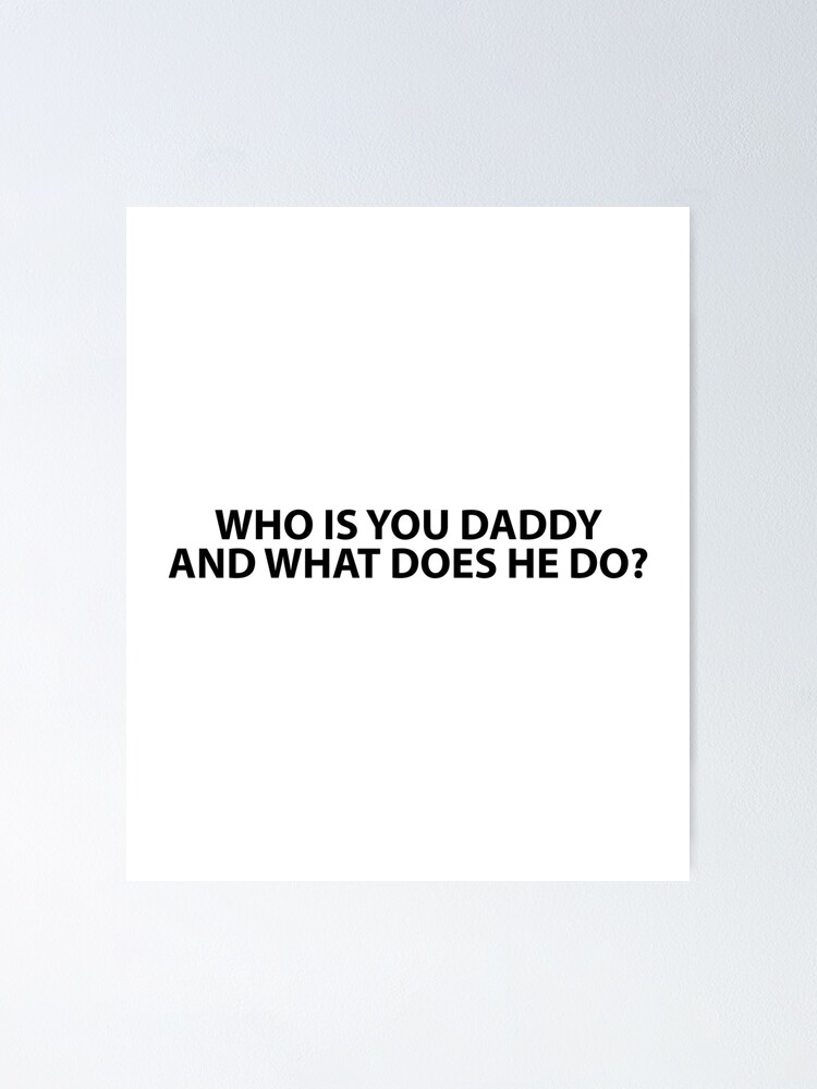 "Who Is Your Daddy And What Does He Do?" Poster for Sale by ...
