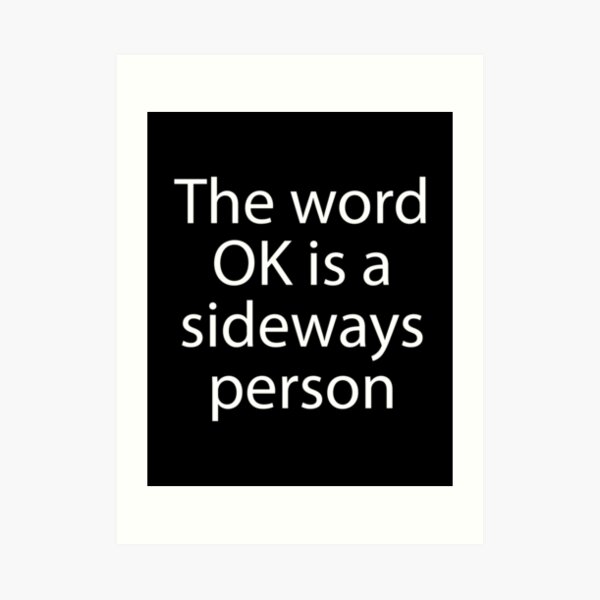 "The Word OK Is A Sideways Person" Art Print by AmazingVision | Redbubble