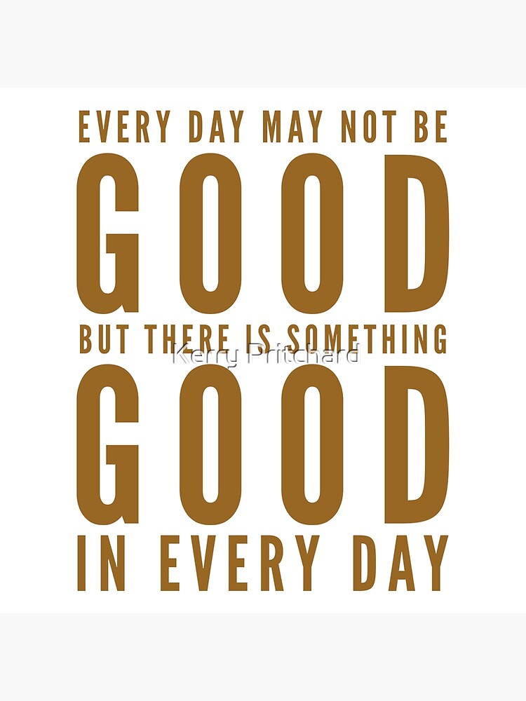 "Every day may not be good but there is something good in every day ...