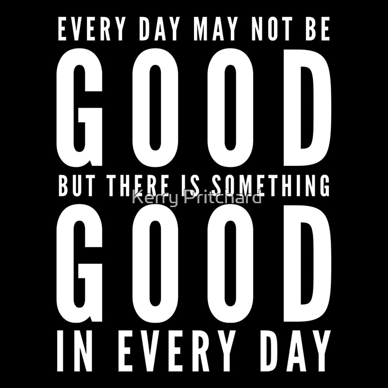 "Every day may not be good but there is something good in every day ...