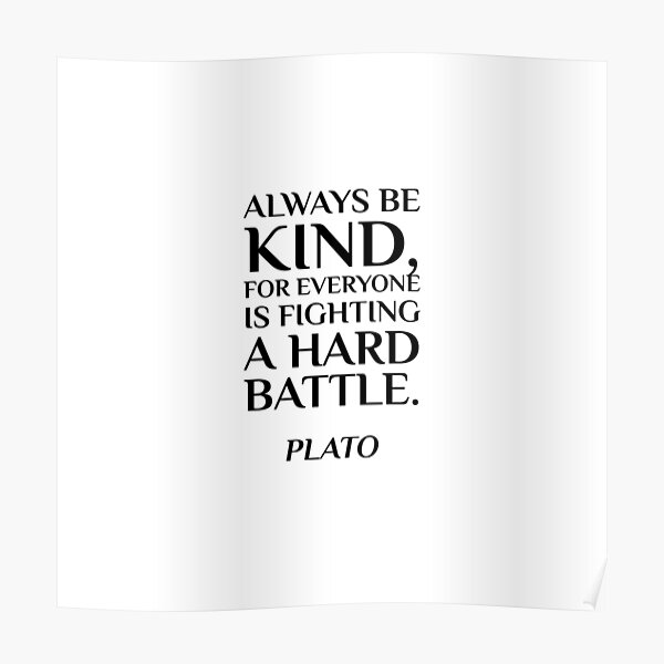 "Plato — Always be kind, for everyone is fighting a hard battle ...