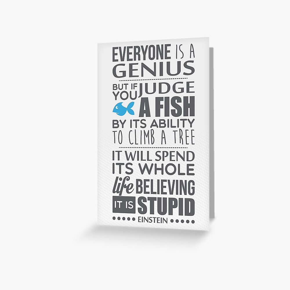 "Everyone is a genius. But if you judge a fish by its ability to climb ...