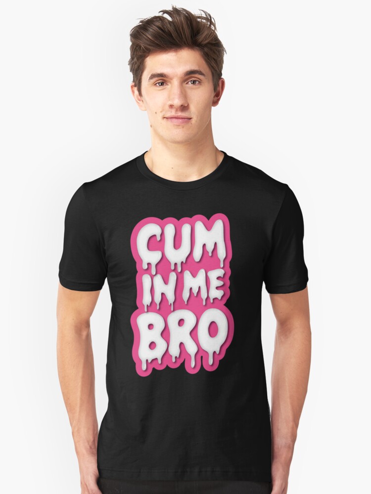 Cum In Me Bro T Shirt By Gaycum Redbubble