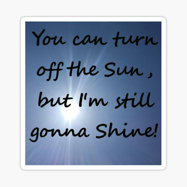 "You can turn off the sun, I'm still gonna shine!" Sticker for Sale by ...