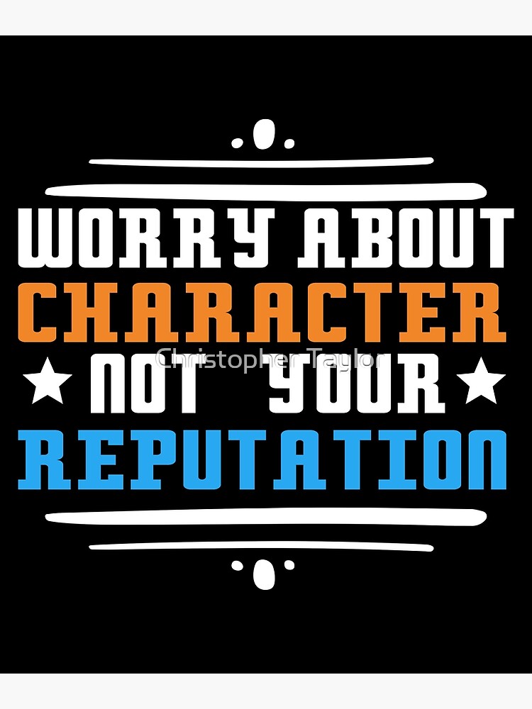 "Worry About Character Not Your Reputation" Poster by ctaylorscs ...