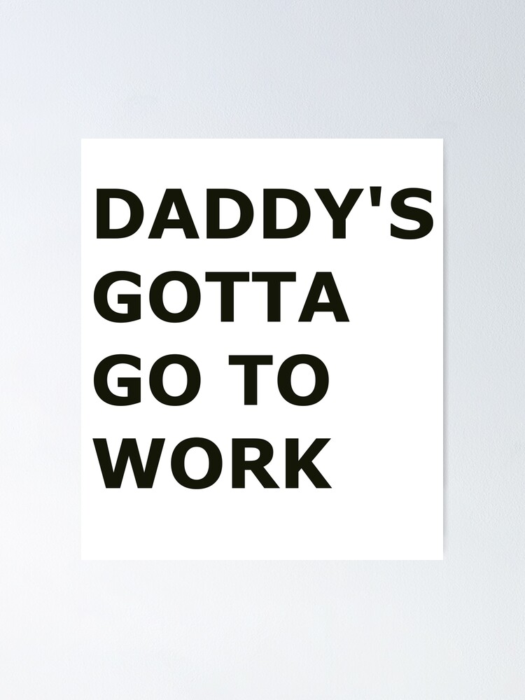 "Dadddy's gotta go to work" Poster by reza07 | Redbubble