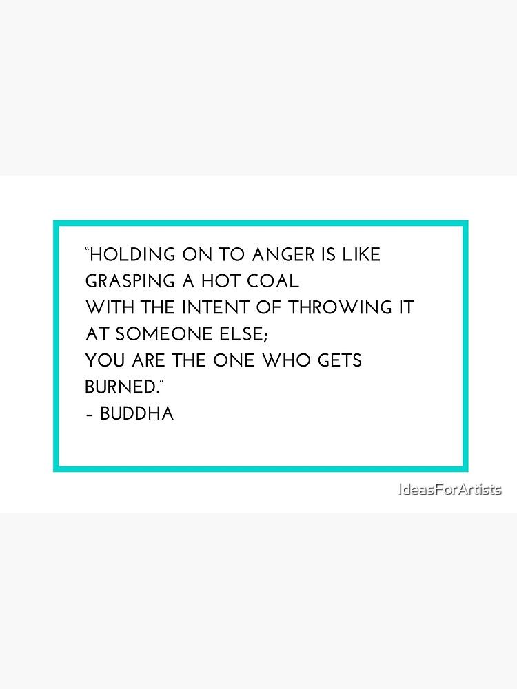 HOLDING ON TO ANGER IS LIKE GRASPING A HOT COAL WITH THE INTENT OF THROWING IT AT SOMEONE ELSE ...