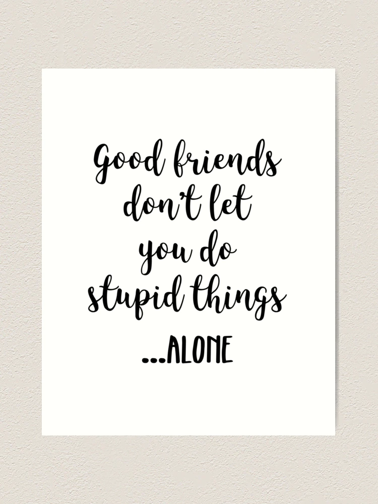 Stupid Friendly Quotes Good Friends Don't Let You Do Stupid Things...