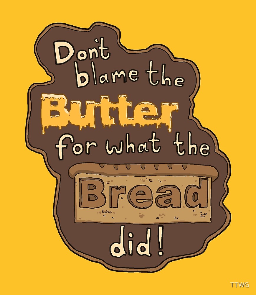 "Don't Blame the Butter for What the Bread Did!" by TTWG | Redbubble