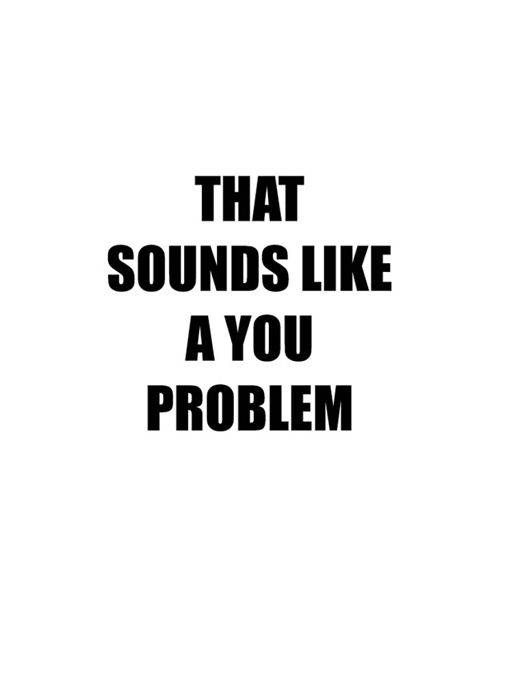 "That sounds like a you problem " iPhone Case for Sale by gmhodges7 ...