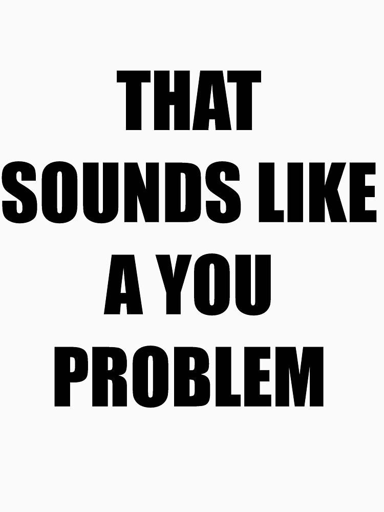 "That sounds like a you problem " T-shirt for Sale by gmhodges7 ...