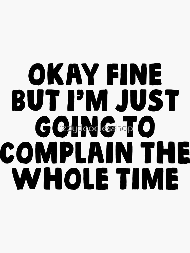 "Okay Fine But I'm Just Going To Complain The Whole Time" Sticker for ...