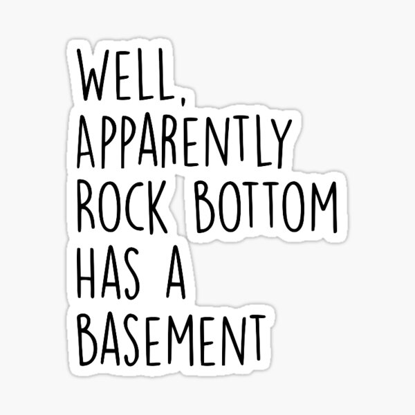 "Well, apparently rock bottom has a basement" Sticker for Sale by ...
